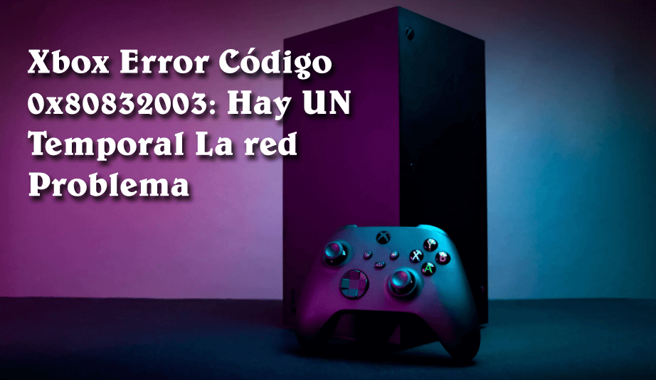 Arreglar Xbox Error Código 0x80832003: Hay UN Temporal La red Problema
